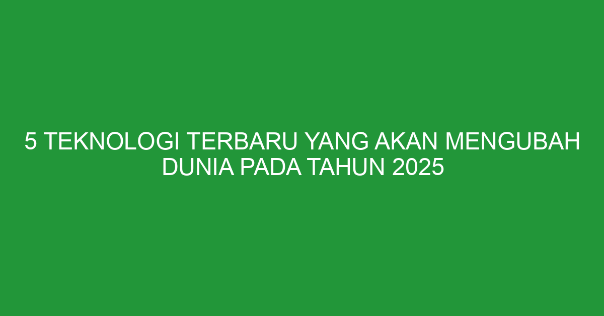 5 Teknologi Terbaru Yang Akan Mengubah Dunia Pada Tahun 2025